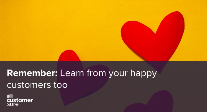 Remember, learn from your happy customers too